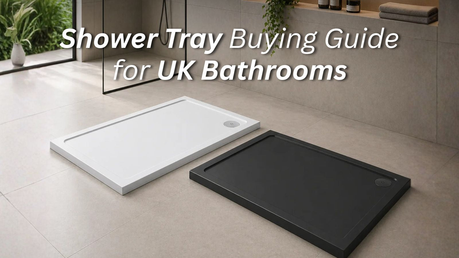 Shower Tray Buying Guide UK: Sizes, Styles & Expert Tips